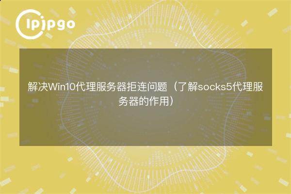 Solving Win10 Proxy Server Denial of Connection Problems (Understanding the Role of the socks5 ...