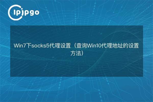 Win7下socks5代理设置（查询Win10代理地址的设置方法） - IPIPGO