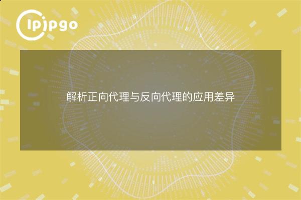 Analyzing The Application Differences Between Forward And Reverse Proxies Ipipgo