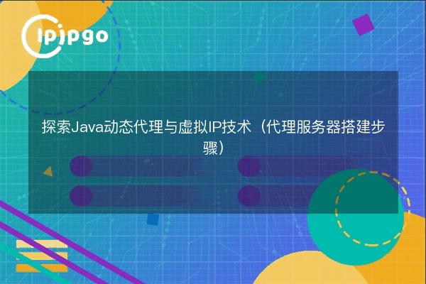 Explore Java Dynamic Proxy and Virtual IP Technology (Proxy Server Building Steps) - IPIPGO