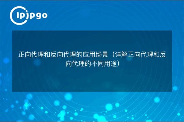 Forward and Reverse Proxy Application Scenarios (detailing the different uses of forward and ...