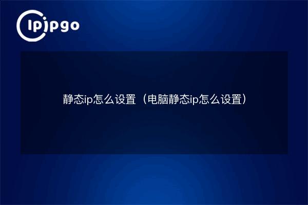 静态ip怎么设置（电脑静态ip怎么设置） - IPIPGO