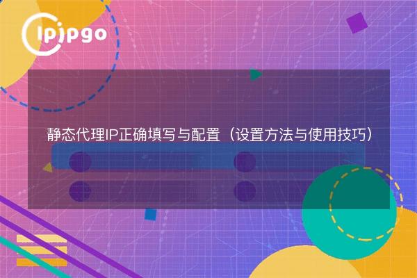 静态代理IP正确填写与配置（设置方法与使用技巧） - IPIPGO