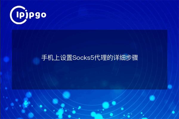 Detailed Steps to Setup Socks5 Proxy on Mobile Phone - IPIPGO