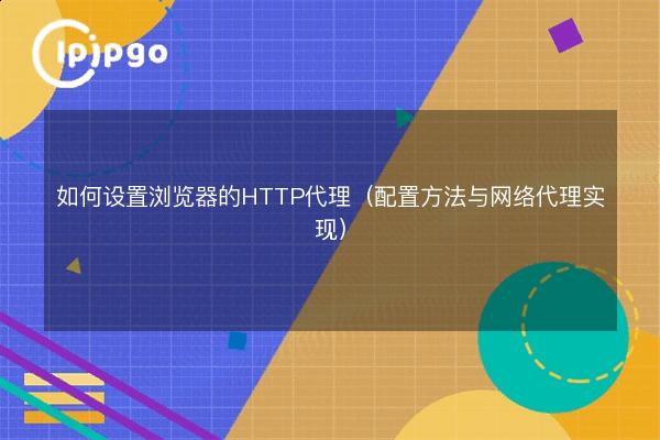 如何设置浏览器的HTTP代理（配置方法与网络代理实现） - IPIPGO