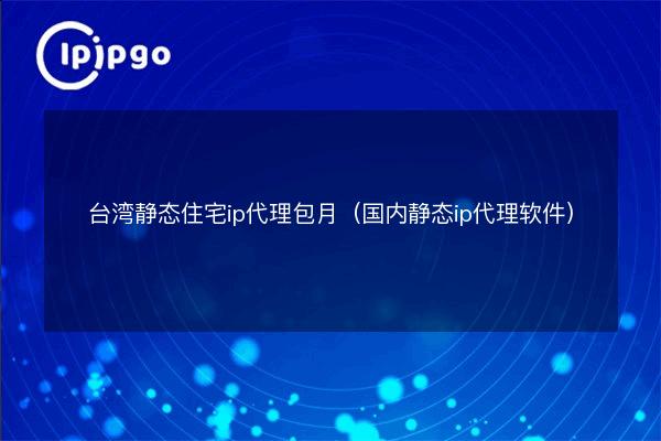 台湾静态住宅ip代理包月（国内静态ip代理软件） - IPIPGO
