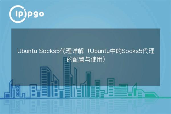 Ubuntu Socks5 Proxy Explained (Configuration and Use of Socks5 Proxy in Ubuntu) - IPIPGO