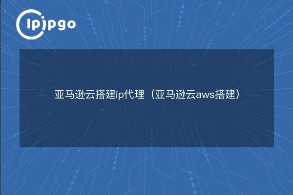 亚马逊云搭建ip代理（亚马逊云aws搭建） - IPIPGO