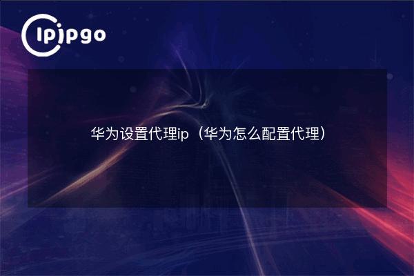 Huawei set proxy ip (how to configure proxy for Huawei) - IPIPGO