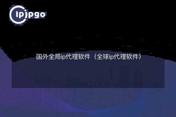 国内全局ip代理软件（全球ip代理软件） - IPIPGO
