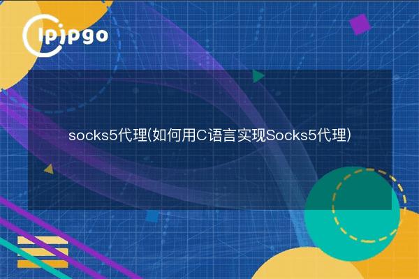 socks5代理(如何用C语言实现Socks5代理) - IPIPGO
