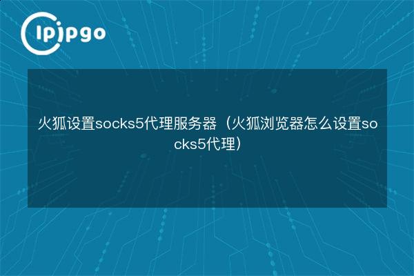 Firefox set socks5 proxy server (How to set socks5 proxy in Firefox) - IPIPGO