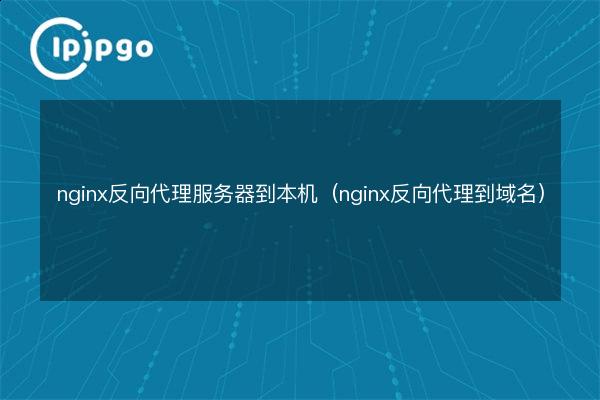 nginx反向代理服务器到本机（nginx反向代理到域名） - IPIPGO