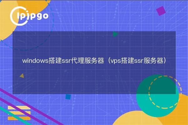 windows搭建代理服务器（vps搭建服务器） - IPIPGO