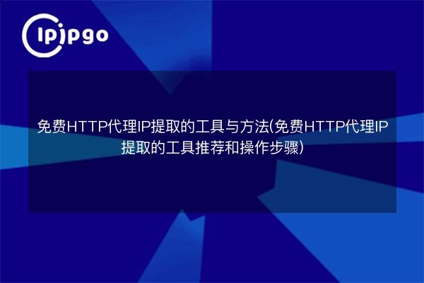 免费HTTP代理IP提取的工具与方法(免费HTTP代理IP提取的工具推荐和操作步骤) - IPIPGO