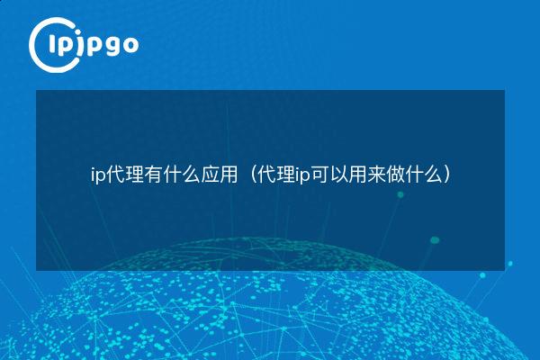 What are the applications of ip proxies (what can proxy ip be used for) - IPIPGO