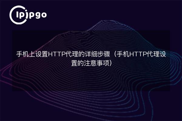 手机上设置HTTP代理的详细步骤（手机HTTP代理设置的注意事项） - IPIPGO