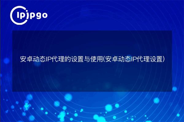 Android Dynamic IP Proxy Setup and Use (Android Dynamic IP Proxy Setup) - IPIPGO