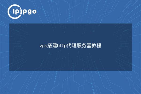 vps搭建http代理服务器教程 - IPIPGO