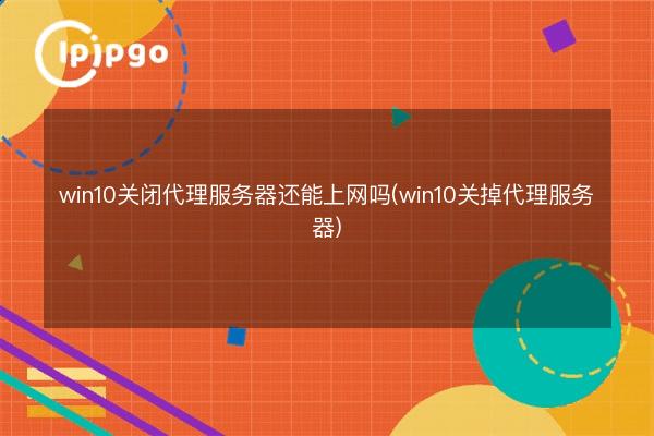 win10关闭代理服务器还能上网吗(win10关掉代理服务器) - IPIPGO
