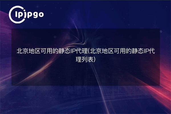 北京地区可用的静态IP代理(北京地区可用的静态IP代理列表) - IPIPGO