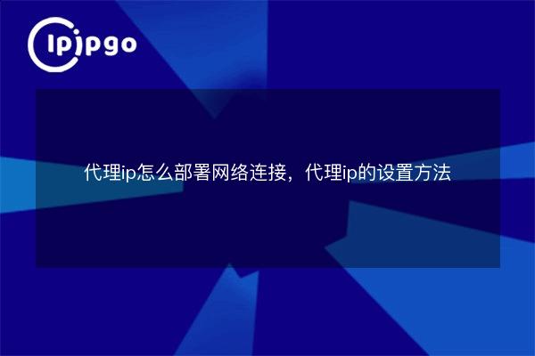 代理ip怎么部署网络连接，代理ip的设置方法 - IPIPGO