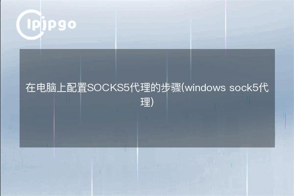 在电脑上配置SOCKS5代理的步骤(windows sock5代理) - IPIPGO