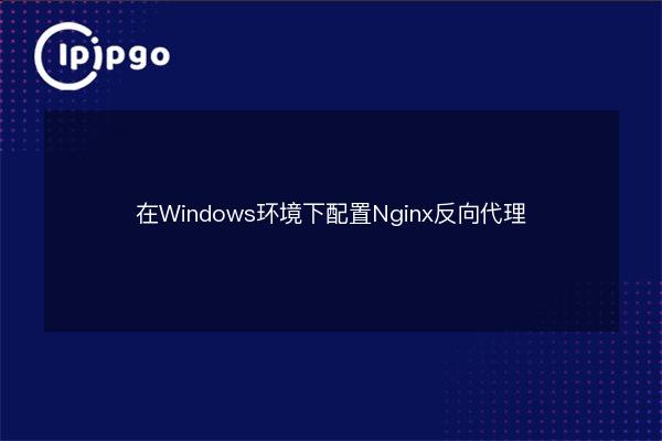 在Windows环境下配置Nginx反向代理 - IPIPGO