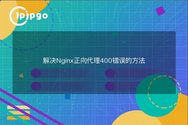 解决Nginx正向代理400错误的方法 - IPIPGO
