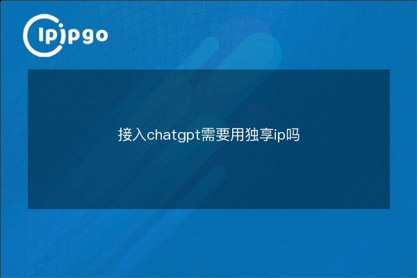接入chatgpt需要用独享ip吗 - IPIPGO