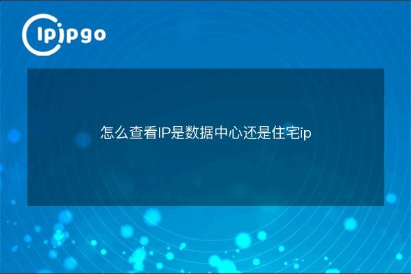 怎么查看IP是数据中心还是住宅ip - IPIPGO