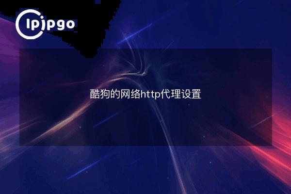 酷狗的网络http代理设置 - IPIPGO