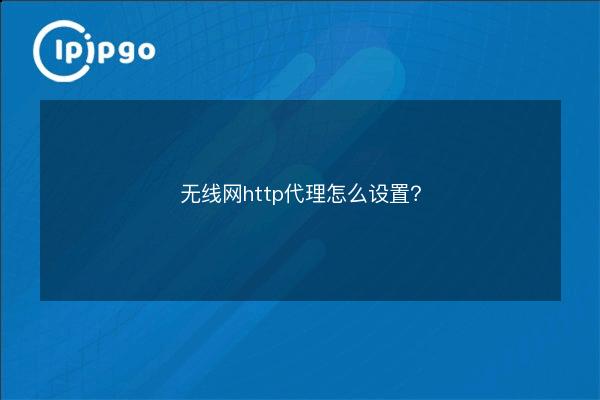 无线网http代理怎么设置？ - IPIPGO