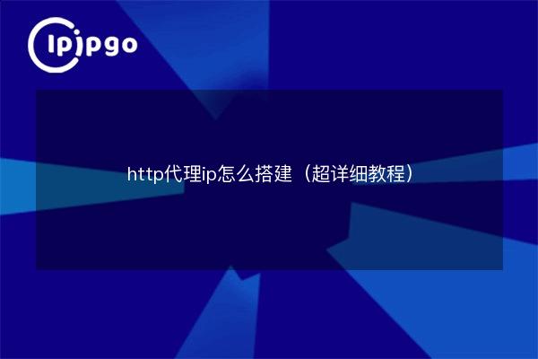 http代理ip怎么搭建（超详细教程） - IPIPGO