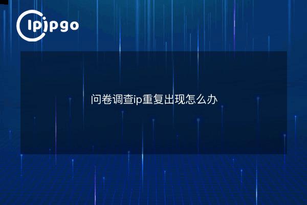 问卷调查ip重复出现怎么办 - IPIPGO