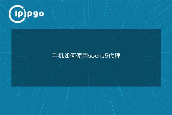 手机如何使用socks5代理 - IPIPGO