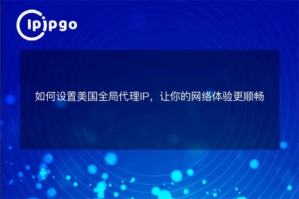 如何设置美国全局代理IP，让你的网络体验更顺畅 - IPIPGO