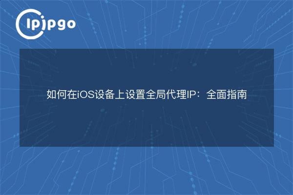 如何在iOS设备上设置全局代理IP：全面指南 - IPIPGO