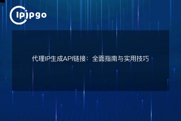 代理IP生成API链接：全面指南与实用技巧 - IPIPGO