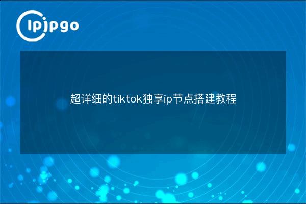 超详细的tiktok独享ip节点搭建教程 - IPIPGO