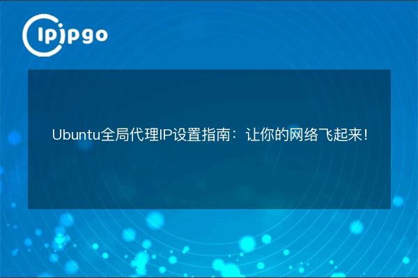 Ubuntu全局代理IP设置指南：让你的网络飞起来！ - IPIPGO
