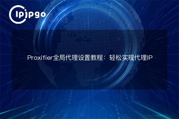 Proxifier全局代理设置教程：轻松实现代理IP - IPIPGO