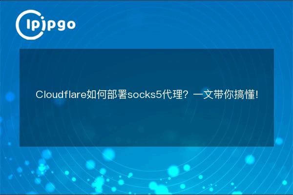 从入门到精通：Cloudflare上Socks5代理的部署方法 - IPIPGO