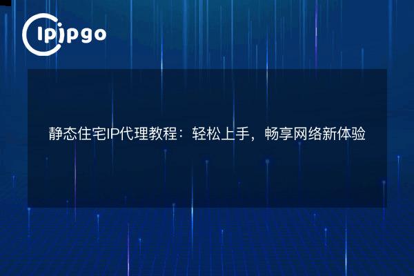 静态住宅IP代理教程：轻松上手，畅享网络新体验 - IPIPGO