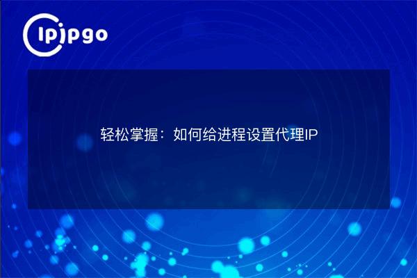 轻松掌握：如何给进程设置代理IP - IPIPGO