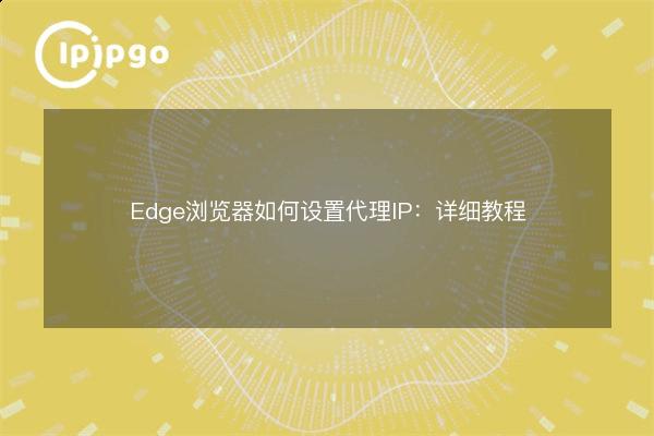 Edge浏览器如何设置代理IP：详细教程 - IPIPGO
