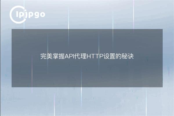 完美掌握API代理HTTP设置的秘诀 - IPIPGO