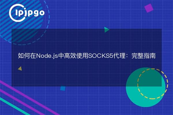 如何在Node.js中高效使用SOCKS5代理：完整指南 - IPIPGO