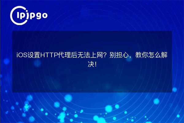 iOS设置HTTP代理后无法上网？别担心，教你怎么解决！ - IPIPGO