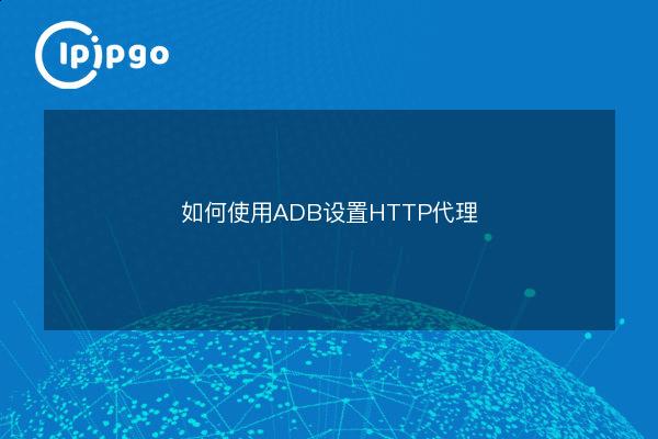 How to set up an HTTP proxy using ADB - IPIPGO